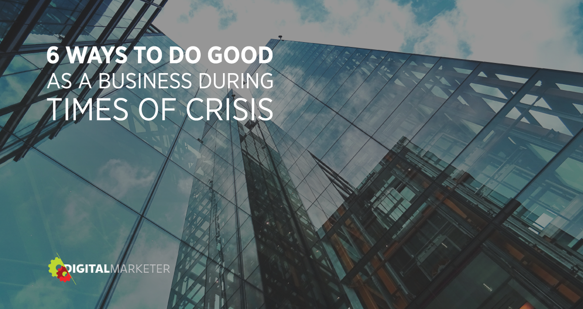 6 Ways to Do Good as a Business During Times of Crisis | DigitalMarketer