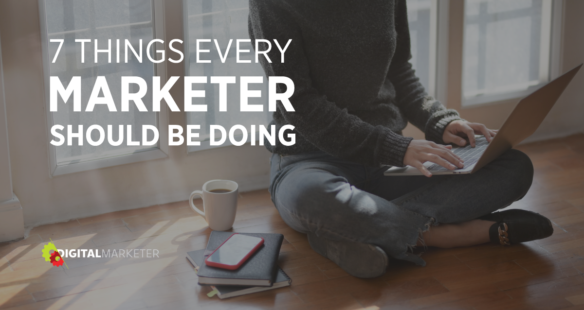 7 Things Every Marketer Should Be Doing Right Now | DigitalMarketer